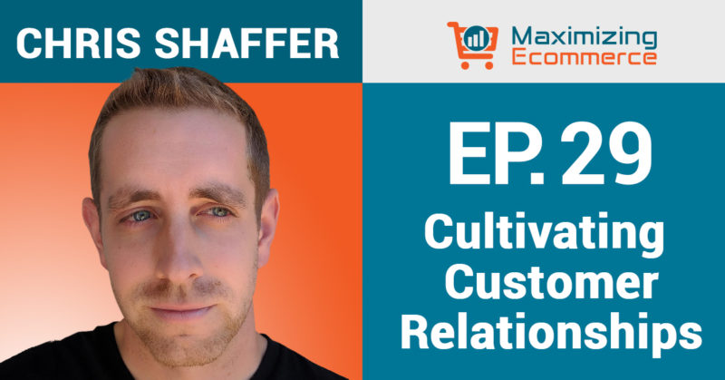 How to Cultivate a Connection with Customers with Chris Shaffer, Ep #29 - Maximizing Ecommerce